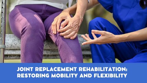 Joint Replacement Rehabilitation: Restoring Mobility and Flexibility